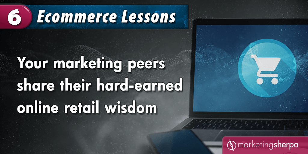6 Ecommerce Lessons: Your marketing peers share their hard-earned online retail wisdom ...